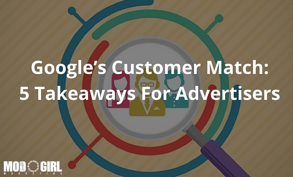Google Customer Match: 5 Takeaways For Advertisers Google Customer Match: 5 Takeaways For Advertisers